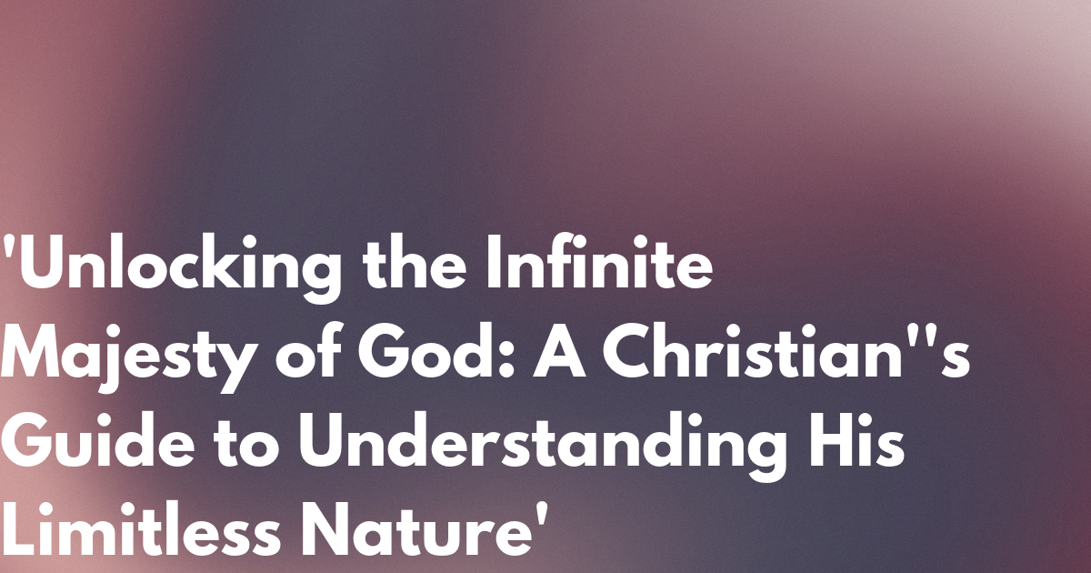 "Unlocking the Infinite Majesty of God: A Christian's Guide to ...