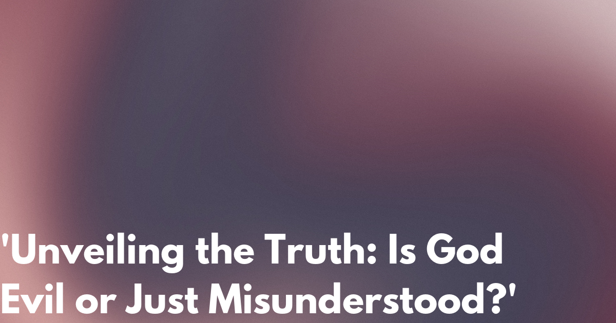 'Unveiling the Truth: Is God Evil or Just Misunderstood?'