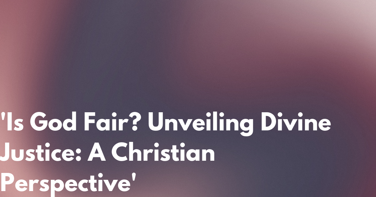 'Is God Fair? Unveiling Divine Justice: A Christian Perspective'