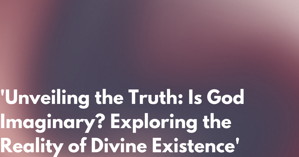 'Unveiling the Truth: Is God Imaginary? Exploring the Reality of Divine ...