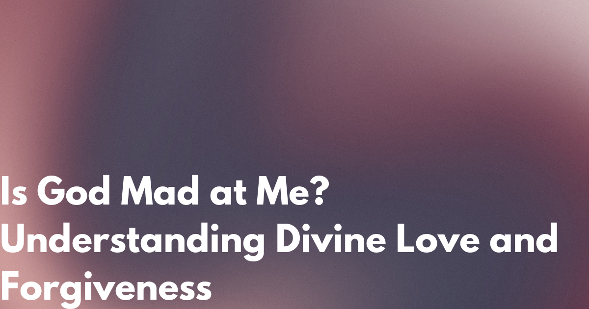 Is God Mad at Me? Understanding Divine Love and Forgiveness