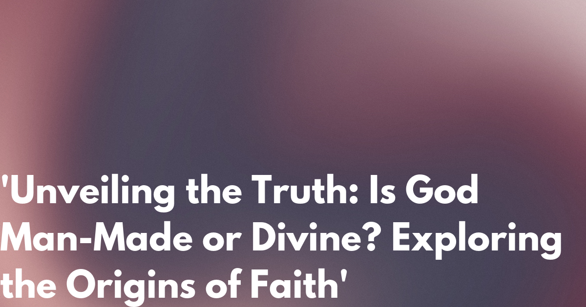 'Unveiling the Truth: Is God Man-Made or Divine? Exploring the Origins ...