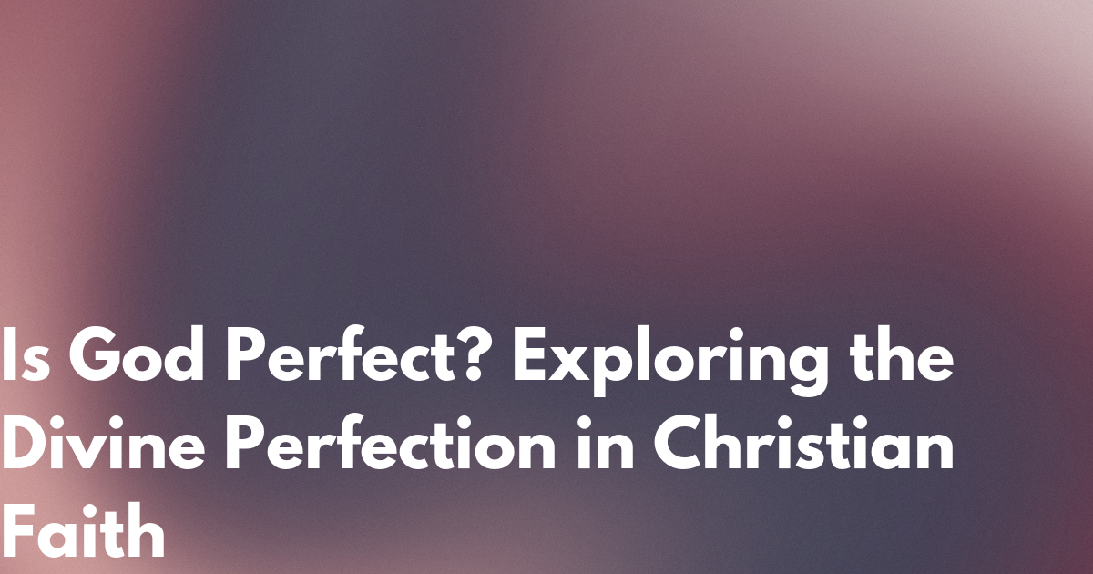 Is God Perfect? Exploring the Divine Perfection in Christian Faith