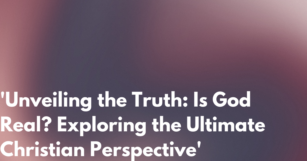 'Unveiling the Truth: Is God Real? Exploring the Ultimate Christian ...