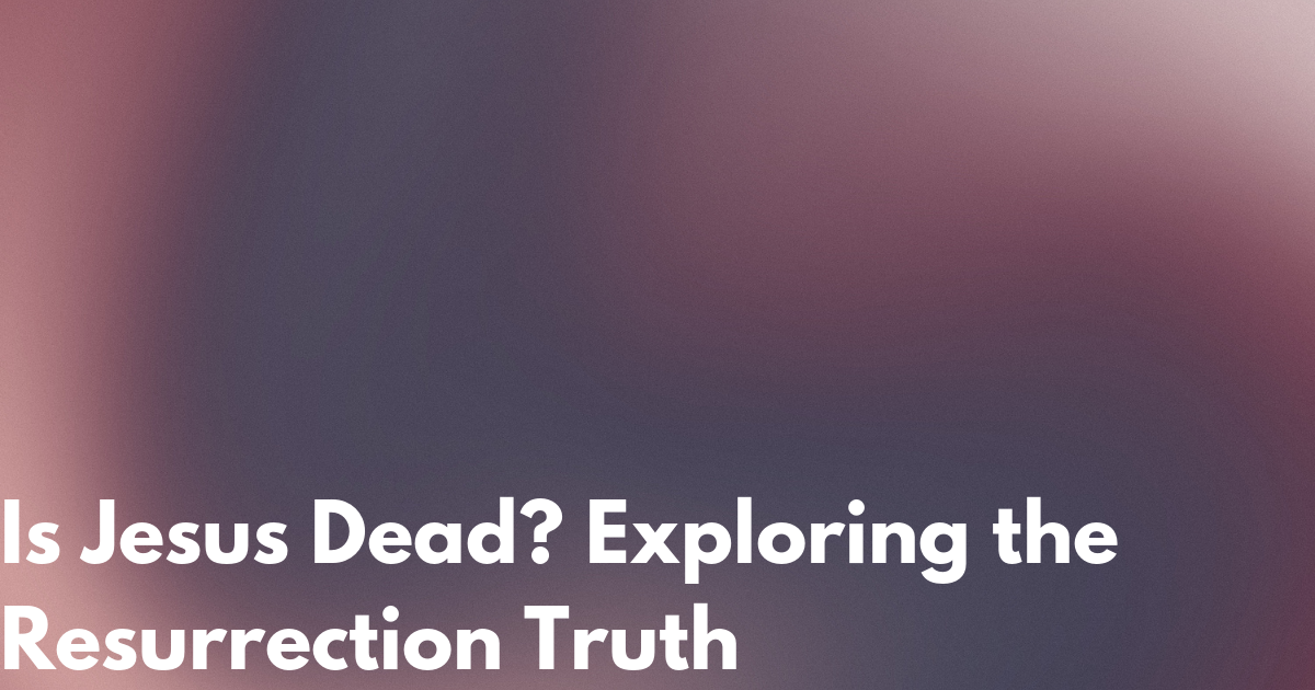Is Jesus Dead? Exploring the Resurrection Truth
