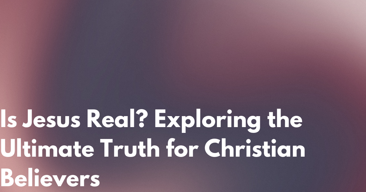 Is Jesus Real? Exploring the Ultimate Truth for Christian Believers