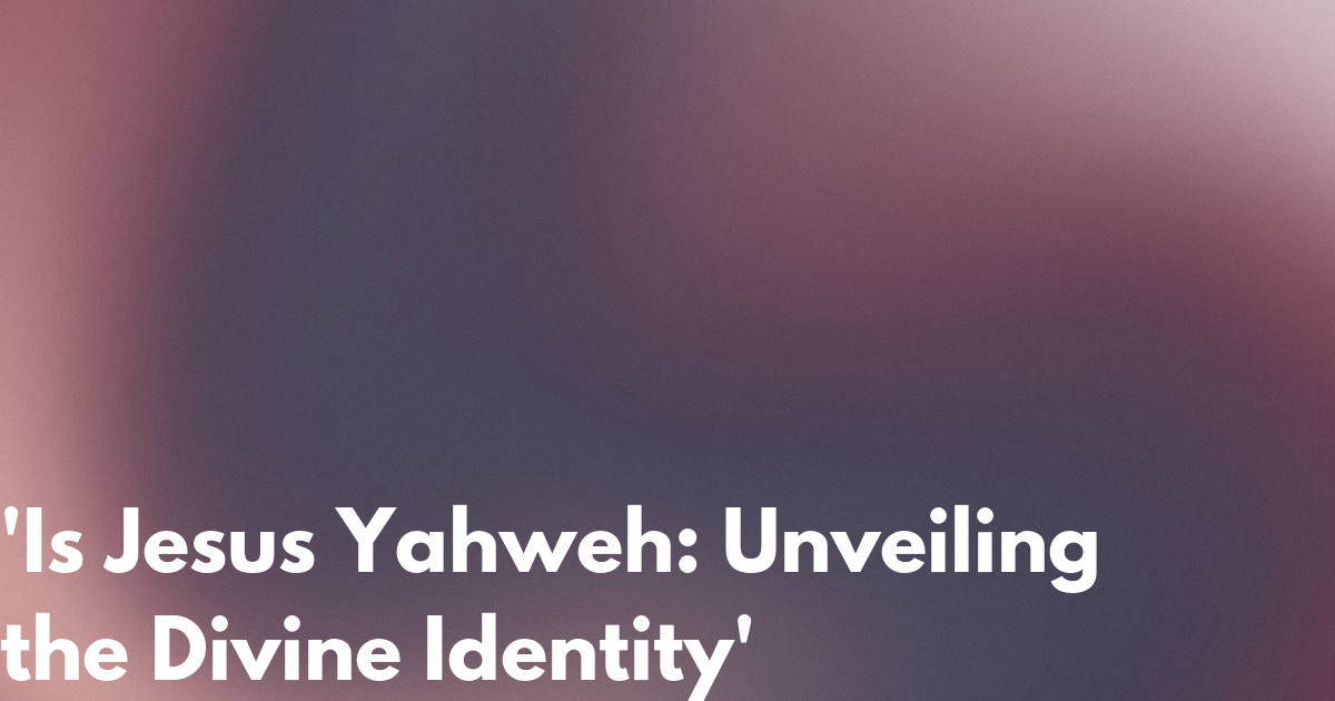 'Is Jesus Yahweh: Unveiling the Divine Identity'