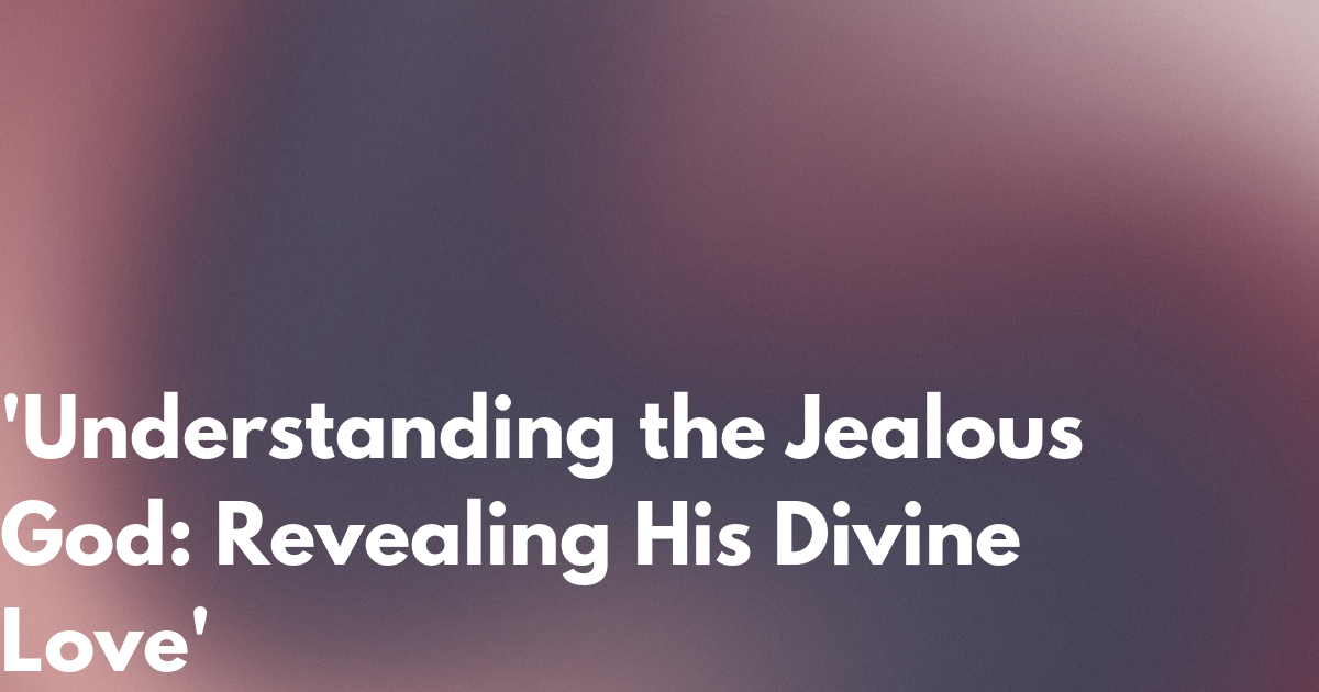 'Understanding the Jealous God: Revealing His Divine Love'