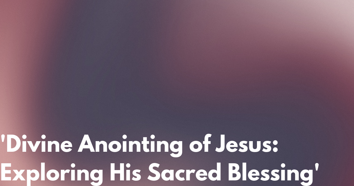 'Divine Anointing of Jesus: Exploring His Sacred Blessing'