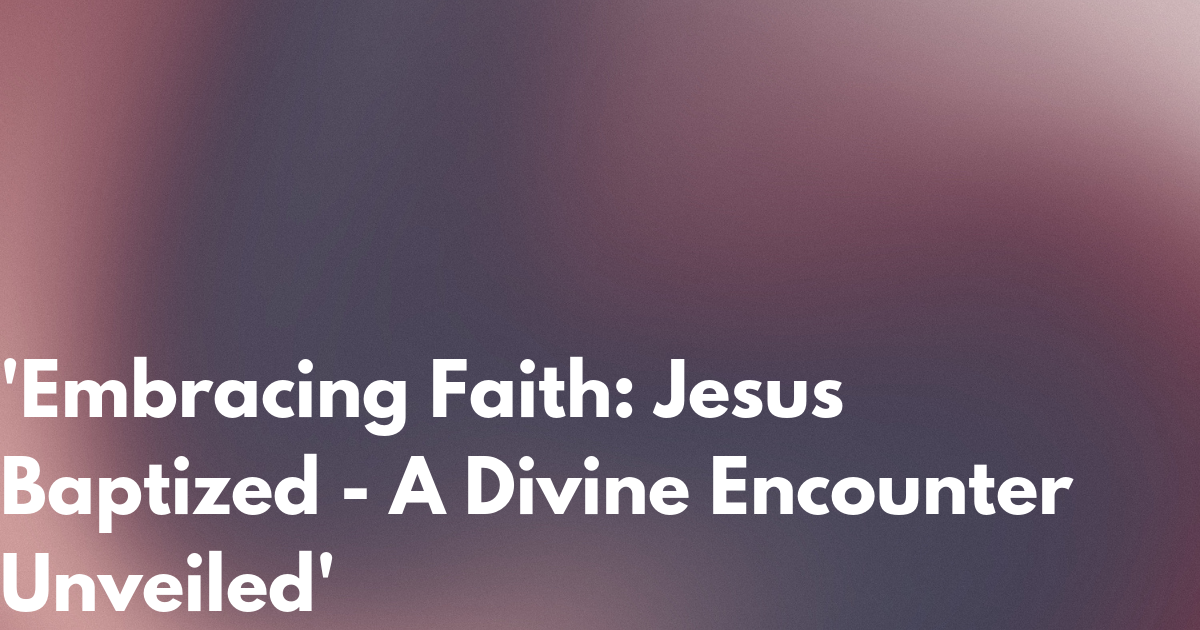 'Embracing Faith: Jesus Baptized - A Divine Encounter Unveiled'