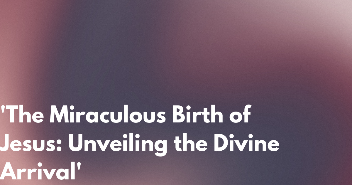 'The Miraculous Birth of Jesus: Unveiling the Divine Arrival'