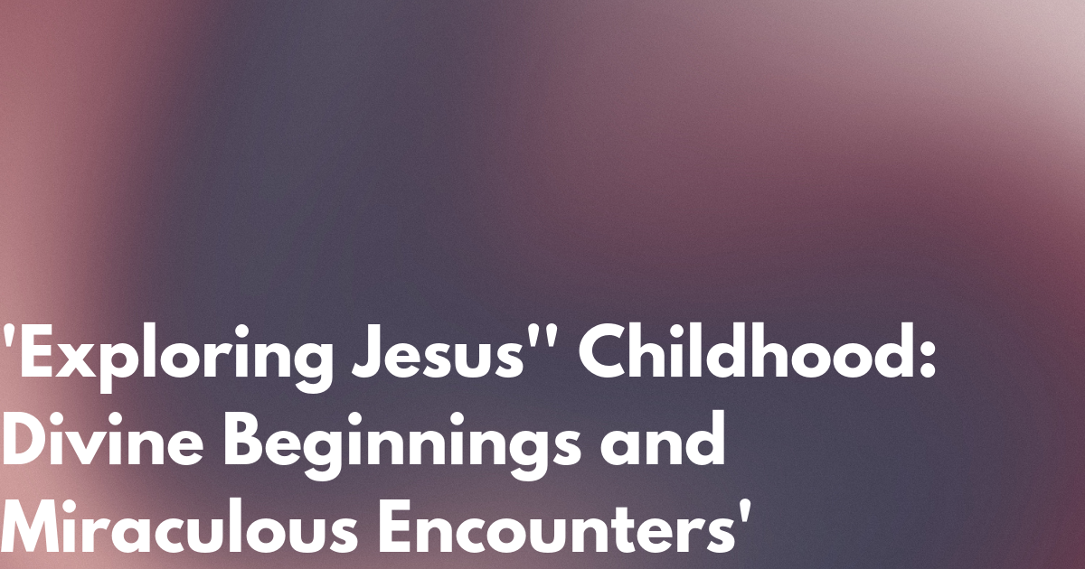 "Exploring Jesus' Childhood: Divine Beginnings and Miraculous Encounters"