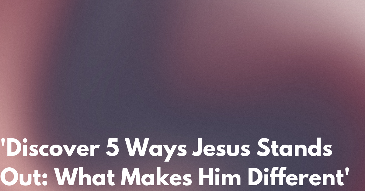'Discover 5 Ways Jesus Stands Out: What Makes Him Different'