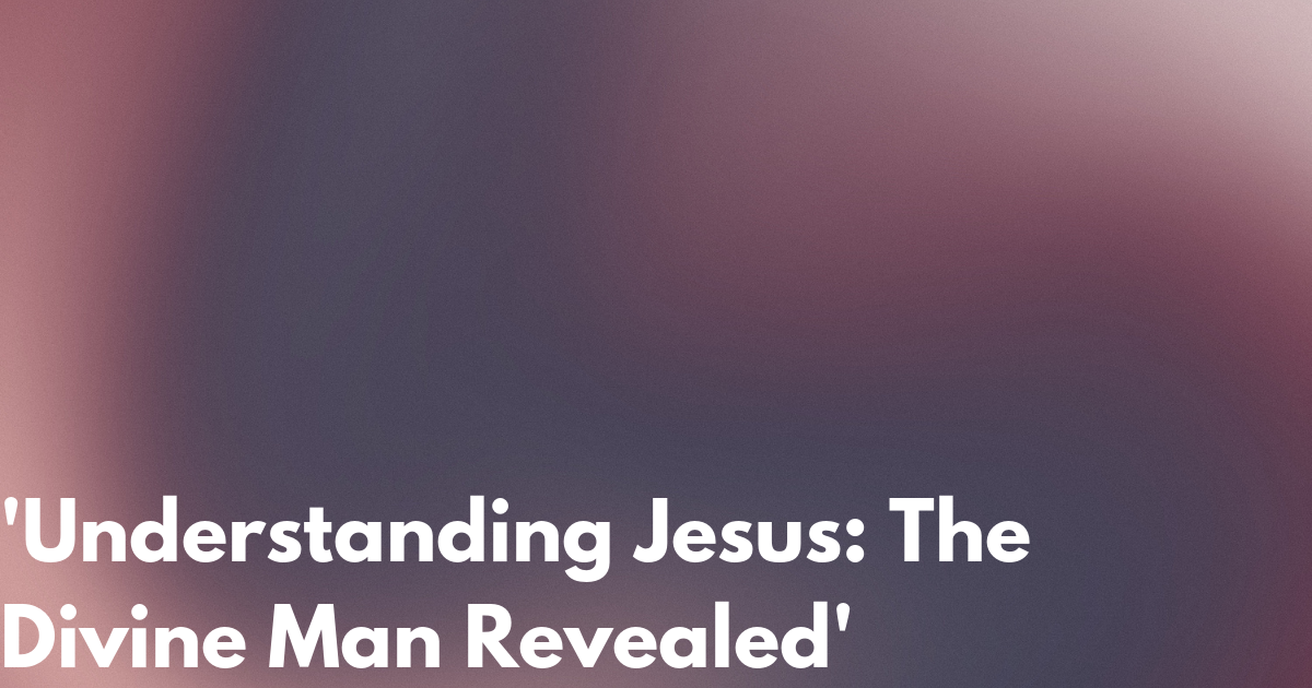 'Understanding Jesus: The Divine Man Revealed'