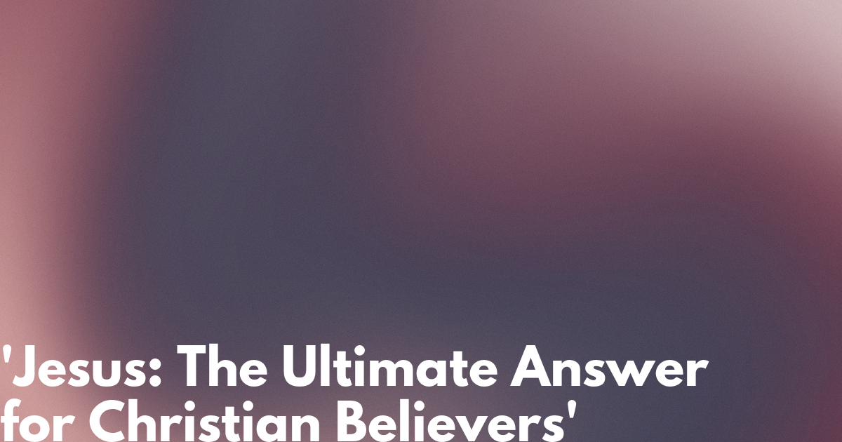 'Jesus: The Ultimate Answer for Christian Believers'