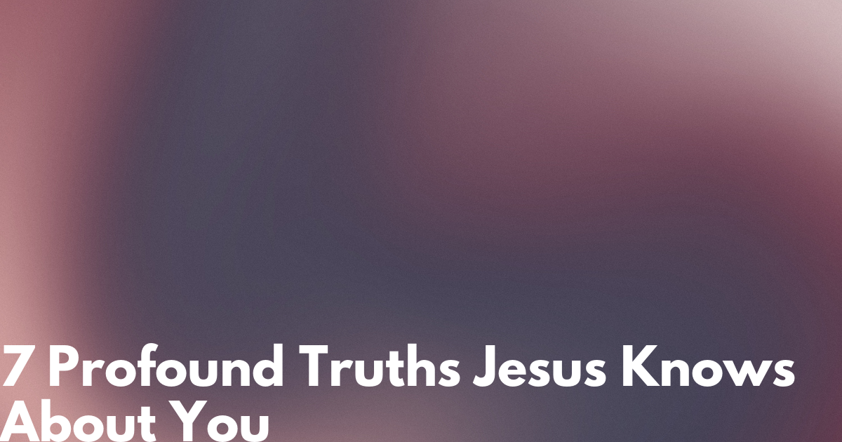 7 Profound Truths Jesus Knows About You
