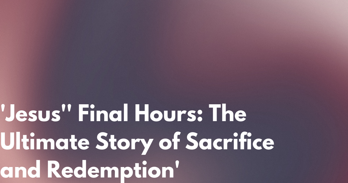 "Jesus' Final Hours: The Ultimate Story of Sacrifice and Redemption"