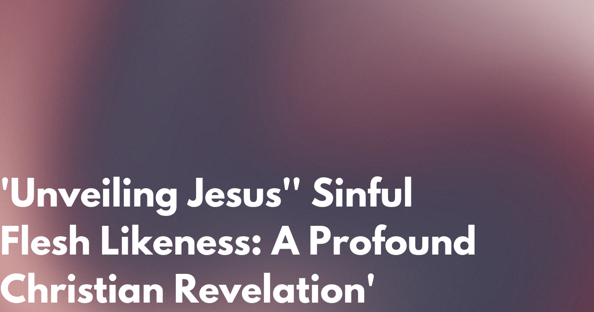 "Unveiling Jesus' Sinful Flesh Likeness: A Profound Christian Revelation"