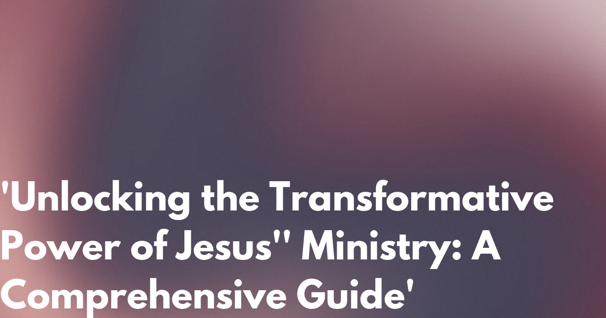 "Unlocking the Transformative Power of Jesus' Ministry: A Comprehensive ...