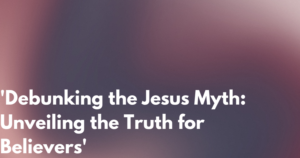 'Debunking the Jesus Myth: Unveiling the Truth for Believers'