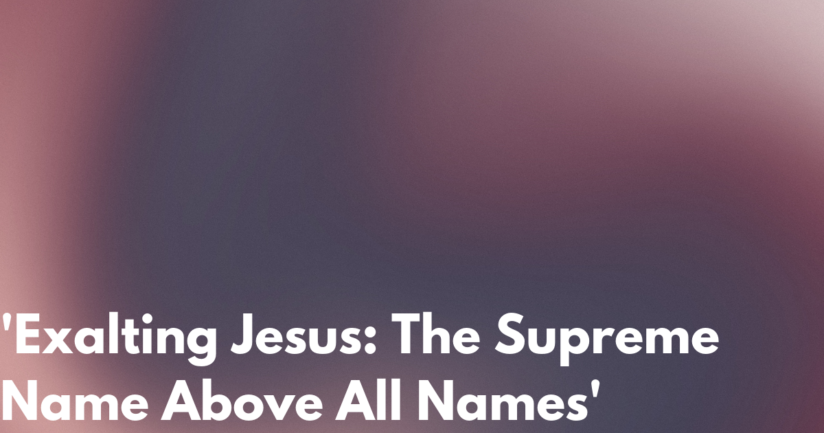 'Exalting Jesus: The Supreme Name Above All Names'