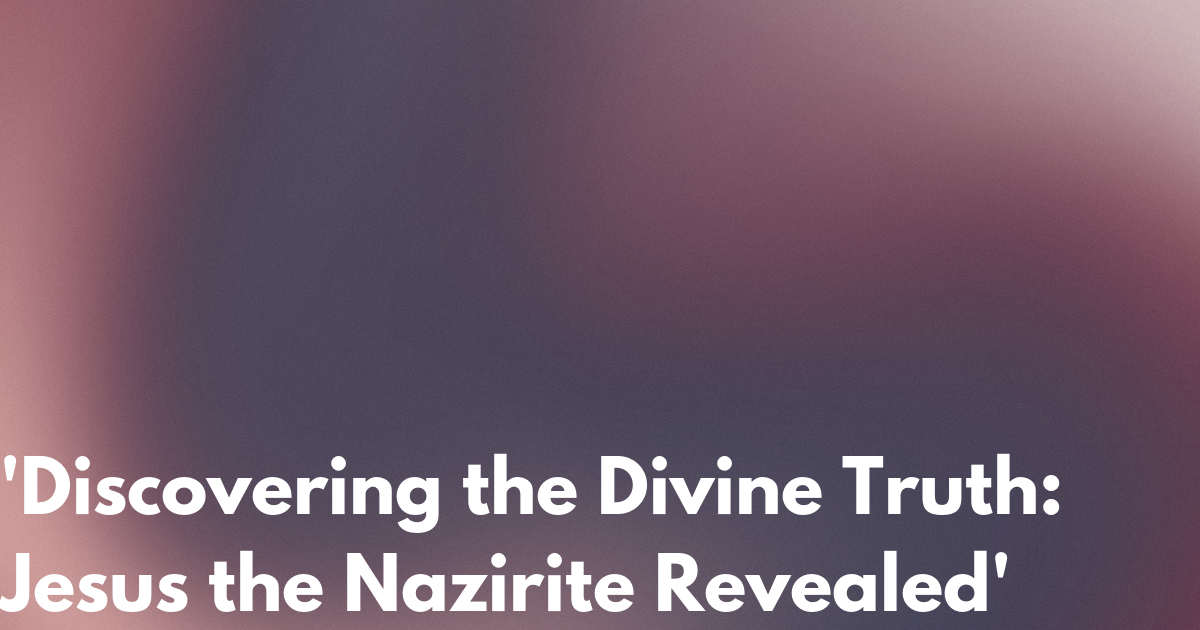 'Discovering the Divine Truth: Jesus the Nazirite Revealed'