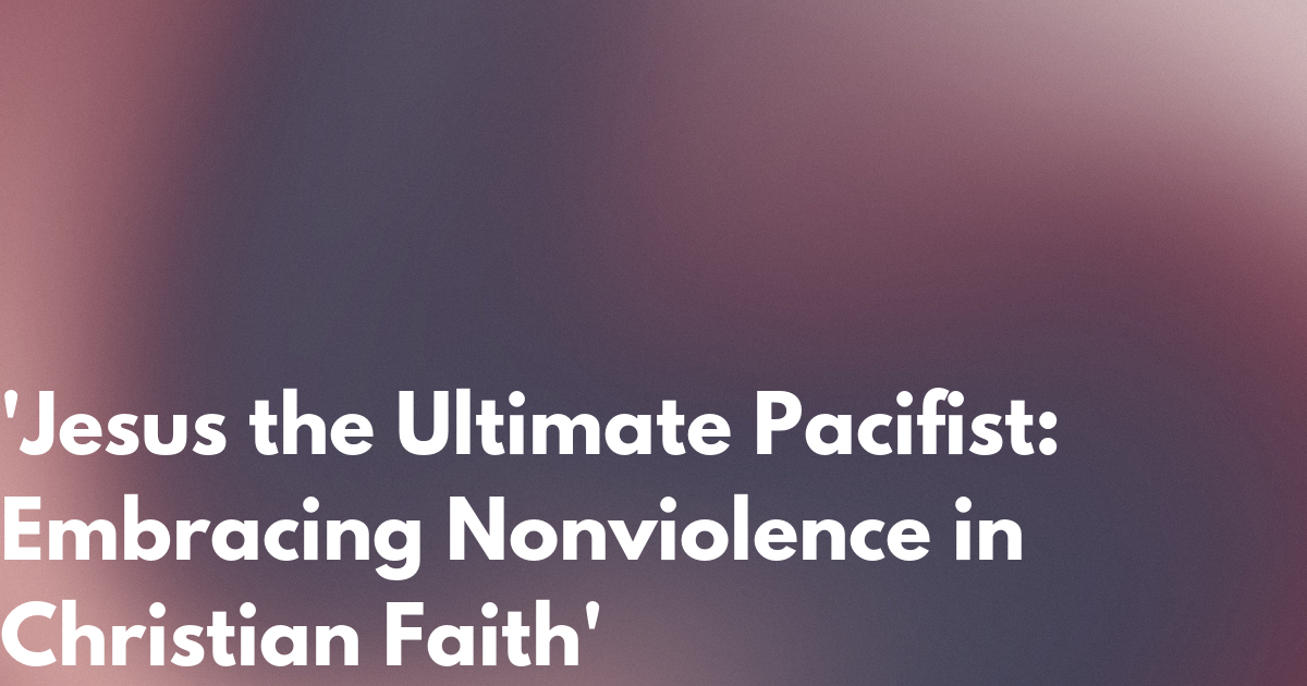 'Jesus the Ultimate Pacifist: Embracing Nonviolence in Christian Faith'
