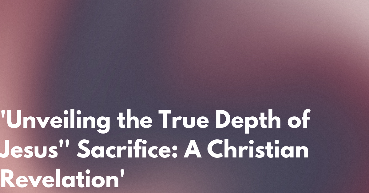 "Unveiling the True Depth of Jesus' Sacrifice: A Christian Revelation"