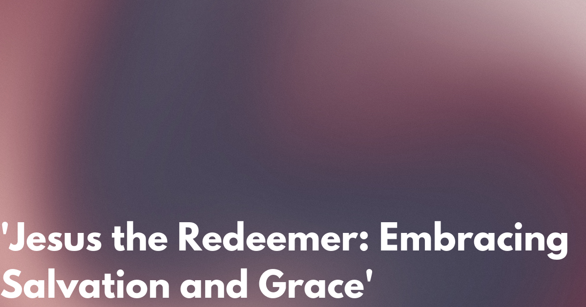 'Jesus the Redeemer: Embracing Salvation and Grace'