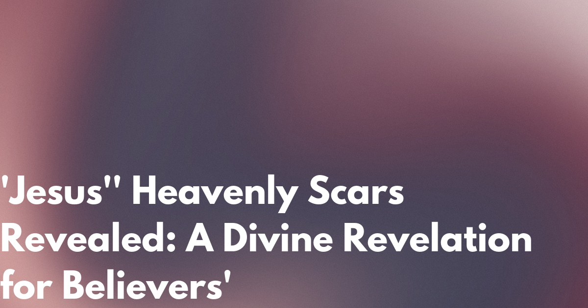 "Jesus' Heavenly Scars Revealed: A Divine Revelation for Believers"