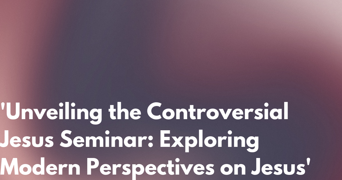 'Unveiling the Controversial Jesus Seminar: Exploring Modern ...