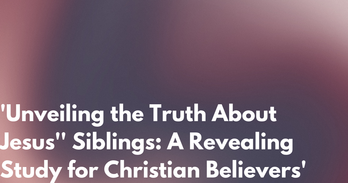 "Unveiling the Truth About Jesus' Siblings: A Revealing Study for ...