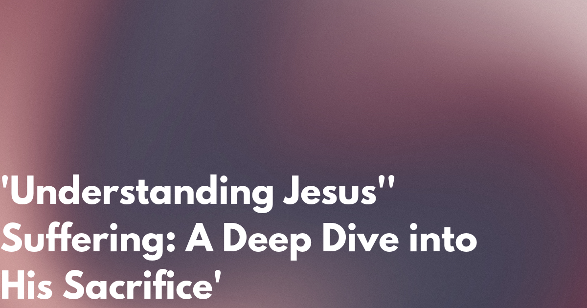 "Understanding Jesus' Suffering: A Deep Dive into His Sacrifice"