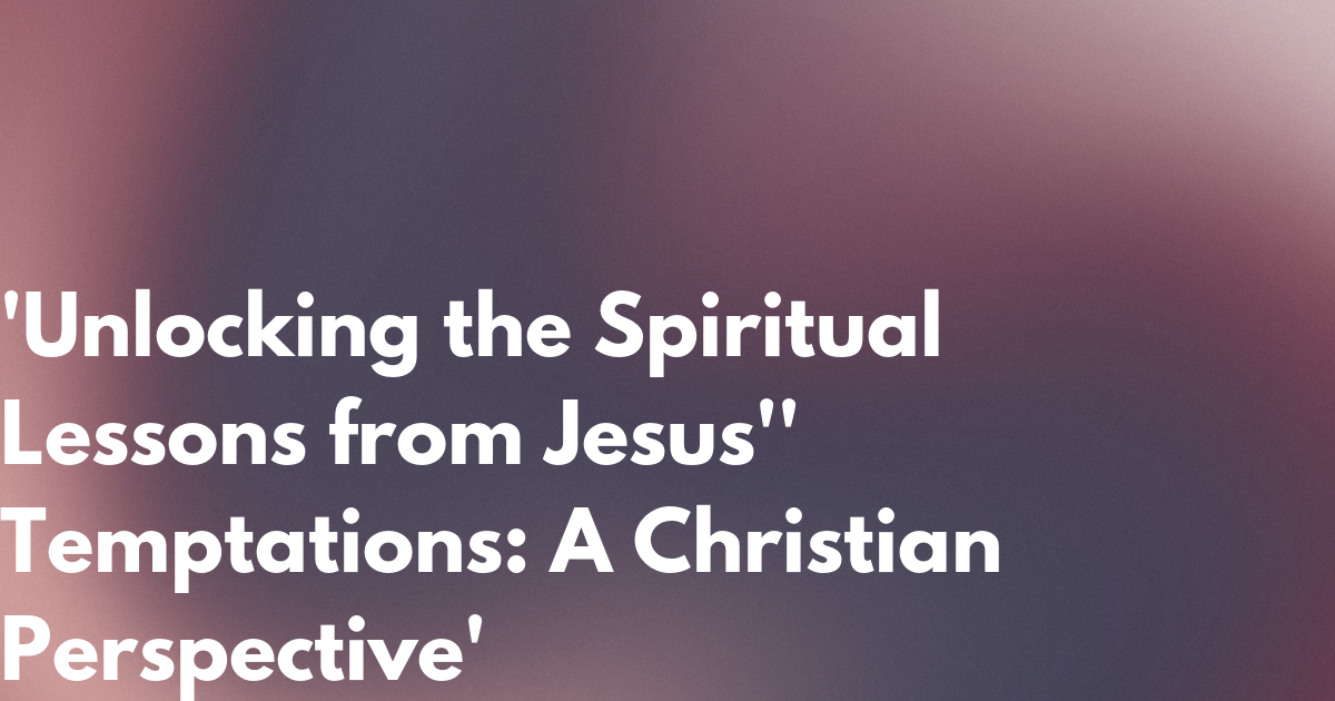 "Unlocking the Spiritual Lessons from Jesus' Temptations: A Christian ...