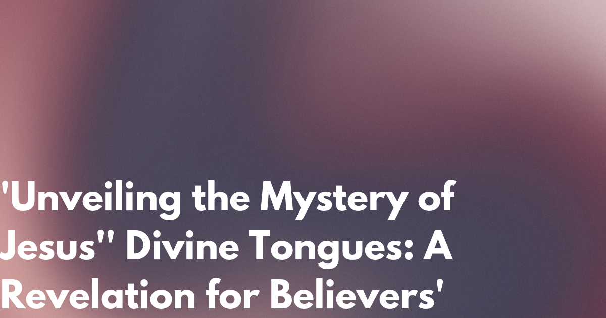 "Unveiling the Mystery of Jesus' Divine Tongues: A Revelation for ...