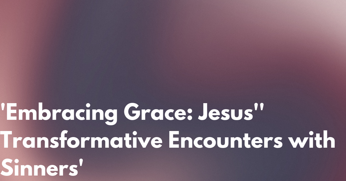 "Embracing Grace: Jesus' Transformative Encounters with Sinners"