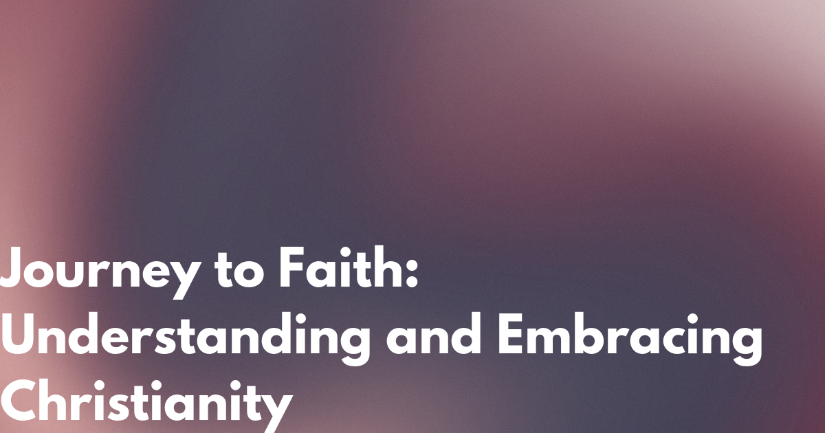 Journey to Faith: Understanding and Embracing Christianity