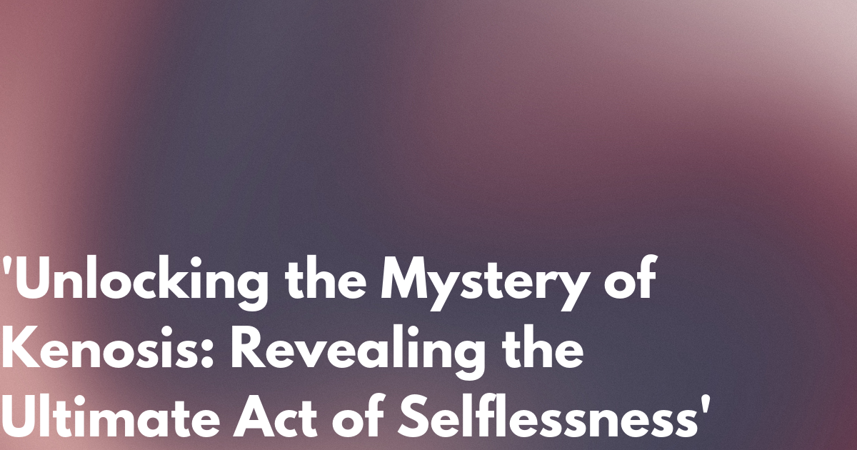 'Unlocking the Mystery of Kenosis: Revealing the Ultimate Act of ...