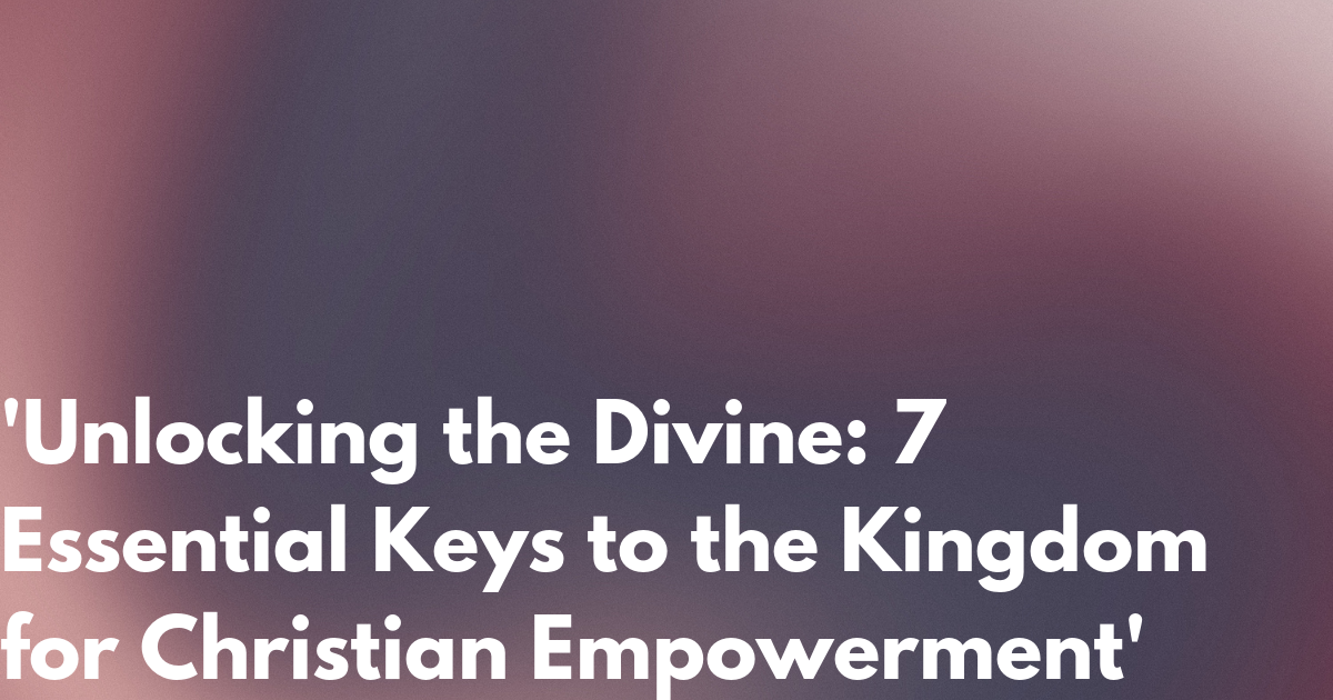 'Unlocking the Divine: 7 Essential Keys to the Kingdom for Christian ...