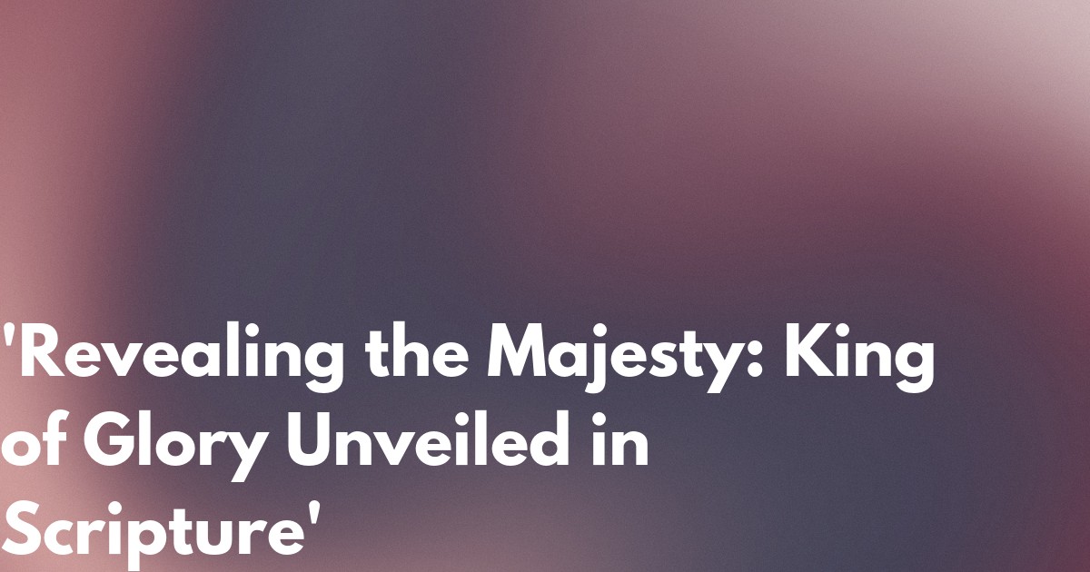 'Revealing the Majesty: King of Glory Unveiled in Scripture'