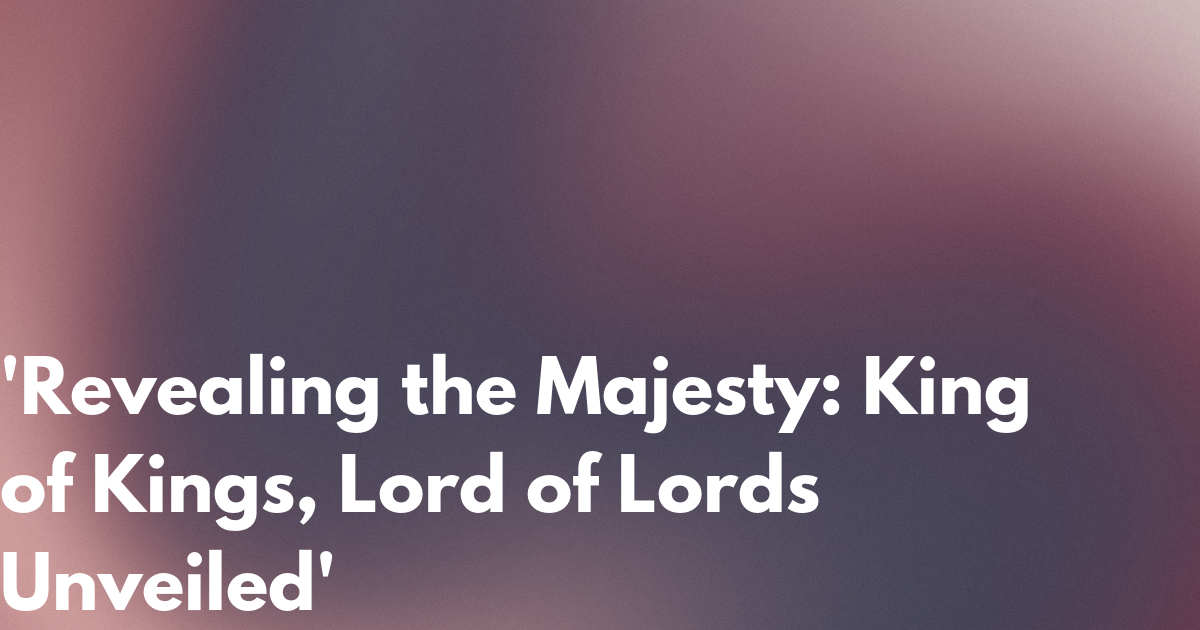'Revealing the Majesty: King of Kings, Lord of Lords Unveiled'