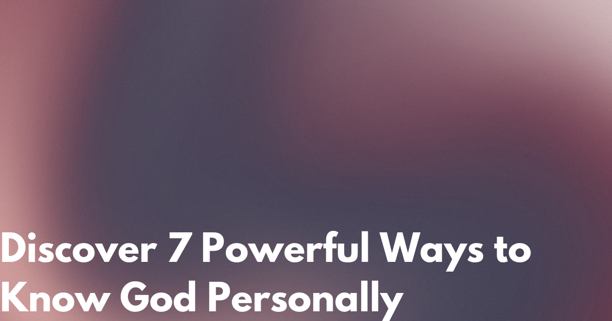 Discover 7 Powerful Ways to Know God Personally