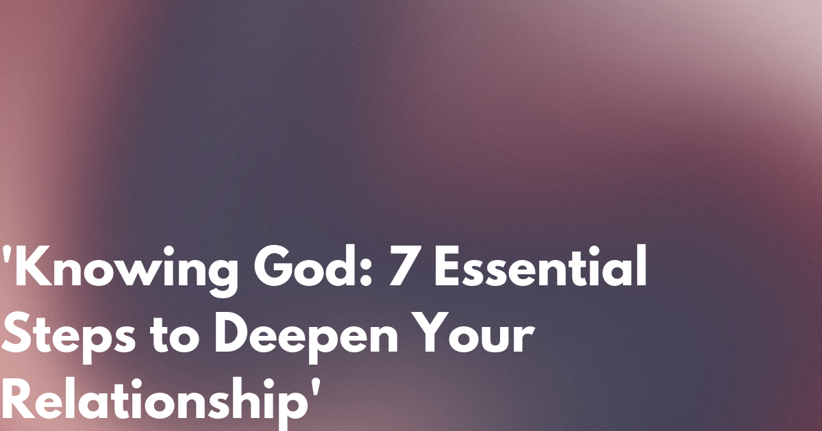 'Knowing God: 7 Essential Steps to Deepen Your Relationship'
