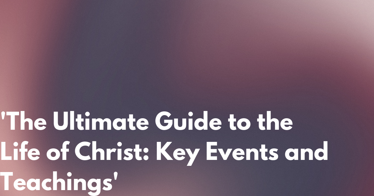 'The Ultimate Guide to the Life of Christ: Key Events and Teachings'