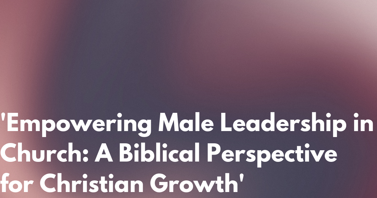 'Empowering Male Leadership in Church: A Biblical Perspective for ...