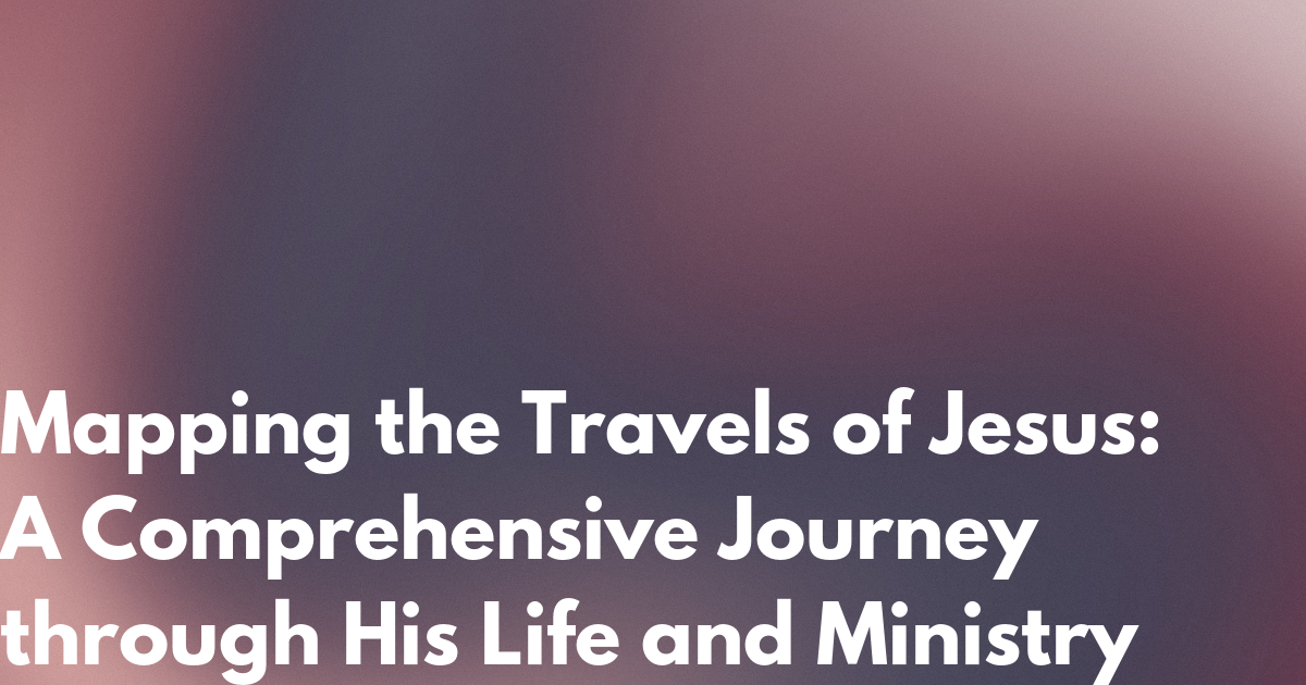 Mapping the Travels of Jesus: A Comprehensive Journey through His Life ...
