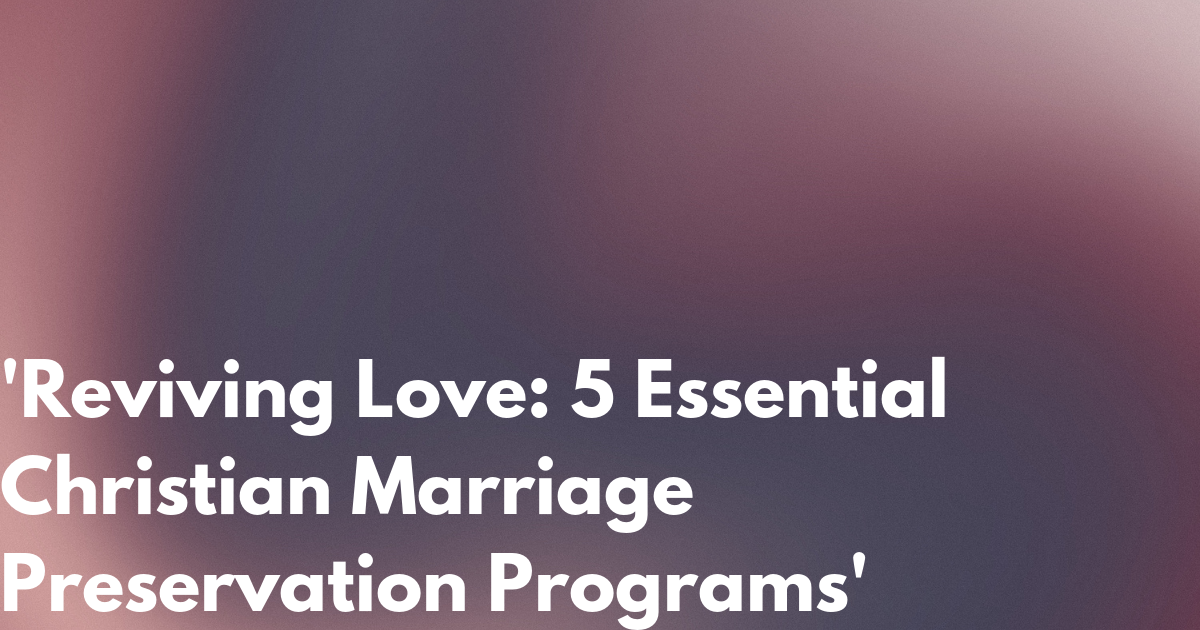 'Reviving Love: 5 Essential Christian Marriage Preservation Programs'