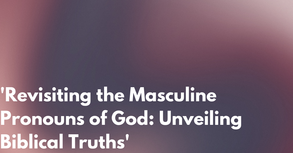 'Revisiting the Masculine Pronouns of God: Unveiling Biblical Truths'