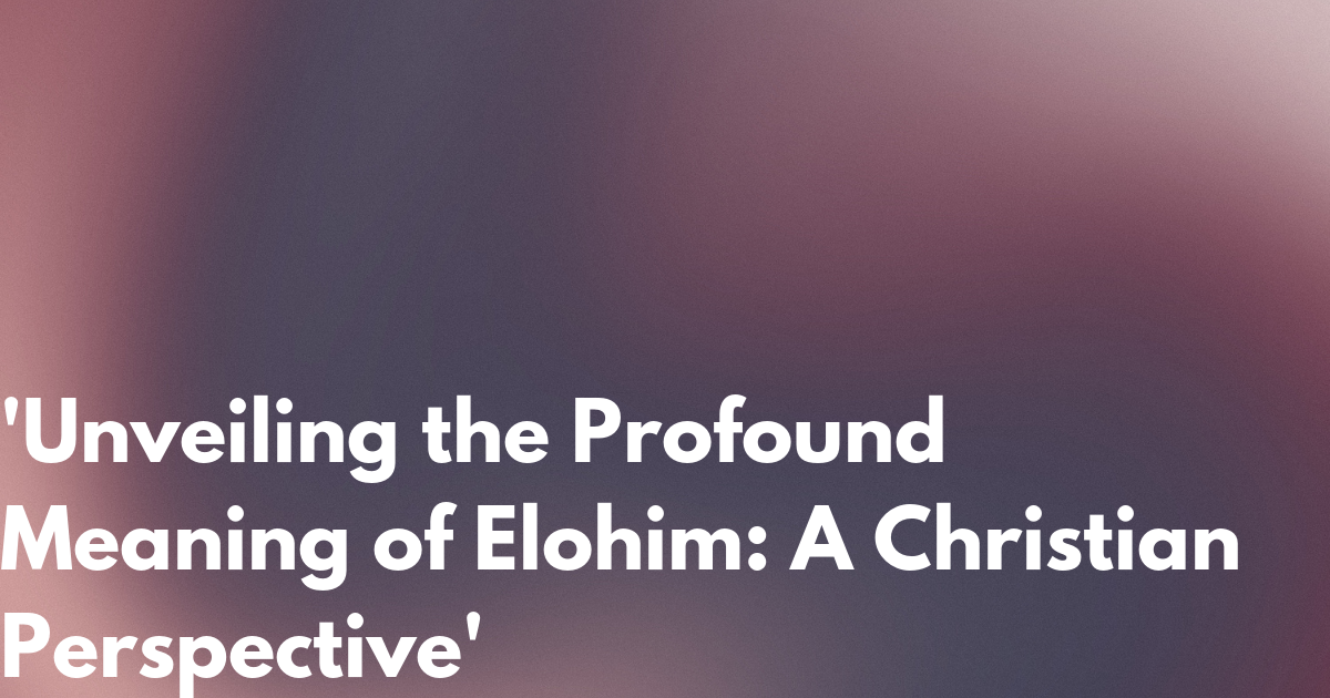 'Unveiling the Profound Meaning of Elohim: A Christian Perspective'