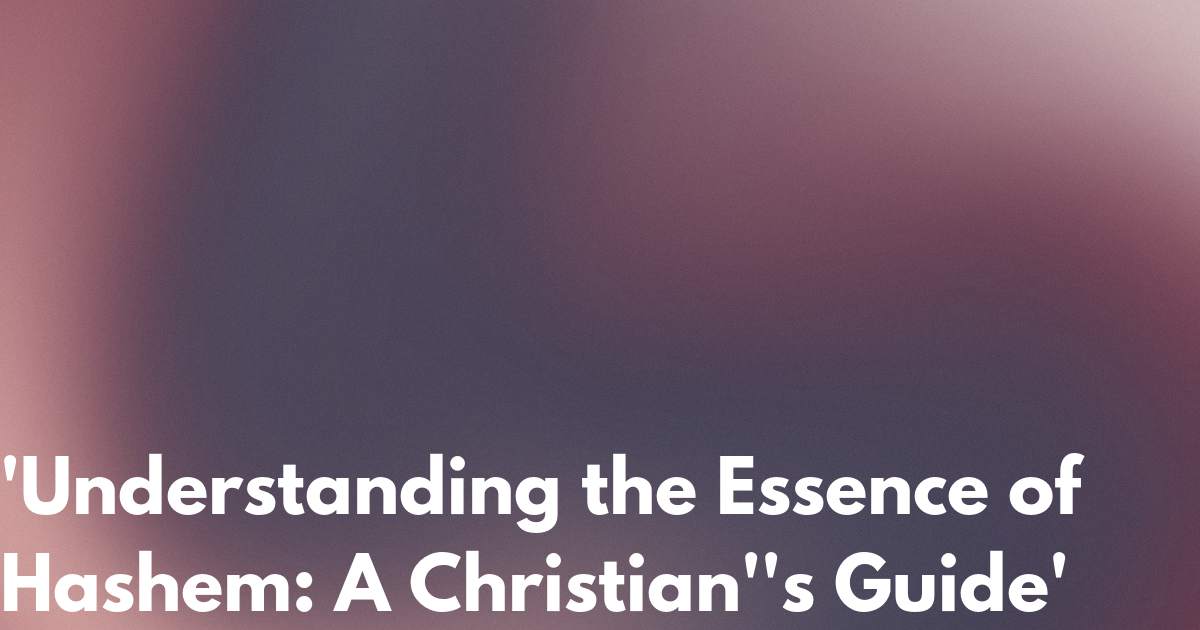 "Understanding the Essence of Hashem: A Christian's Guide"